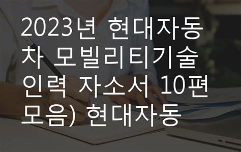 2023년 현대자동차 모빌리티기술인력 자소서 10편 모음 현대자동차 생산직 기술직 자기소개서 최신 자료 10편 남들과 차별화된