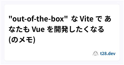 Out Of The Box な Vite で あなたも Vue を開発したくなる のメモ T28dev
