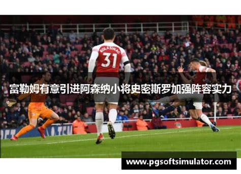 富勒姆有意引进阿森纳小将史密斯罗加强阵容实力 Pg游戏试玩 点击畅玩pg电子所有游戏