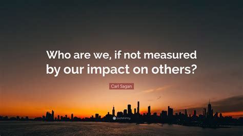 Carl Sagan Quote “who Are We If Not Measured By Our Impact On Others”