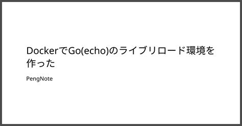 Dockerでgoechoのライブリロード環境を作った Pengnote