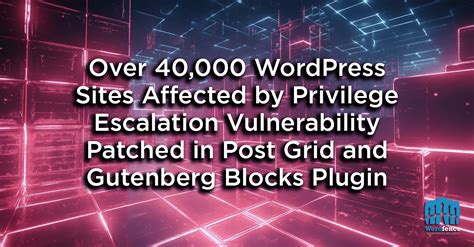 Over 40000 Wordpress Sites Affected By Privilege Escalation Vulnerability Patched In Post Grid