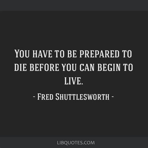 You Have To Be Prepared To Die Before You Can Begin To Live