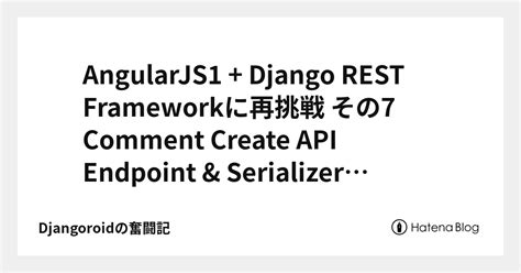 angularjs1 django rest frameworkに再挑戦 その7 comment create api endpoint and serializer context