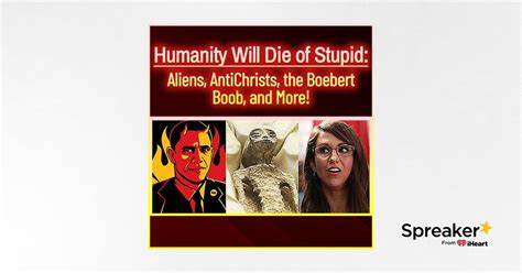 Humanity Will Die Of Stupid Aliens Antichrists The Boebert Boob And