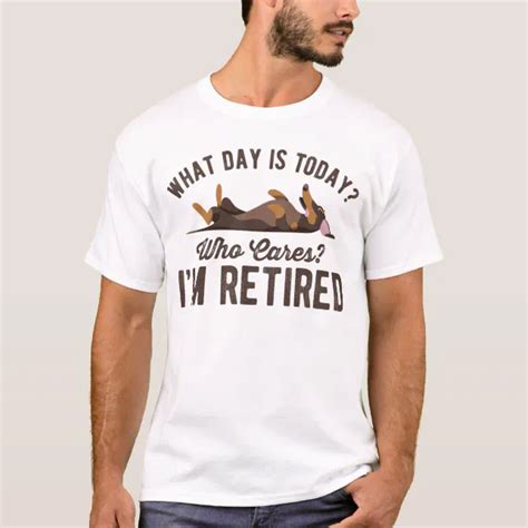 What Day Is Today Who Cares Im Retired T Shirt Zazzle
