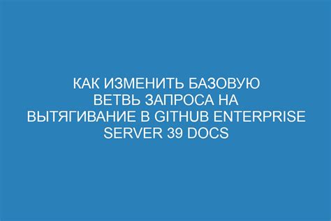 Блог Как изменить базовую ветвь запроса на вытягивание в Github Enterprise Server 39 Docs