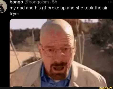 Bongo Bongoism Sh My Dad And His Gf Broke Up And She Took The Air Fryer Ifunny