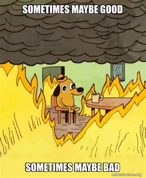 Sometimes Maybe Good Sometimes Maybe Bad This Is Fine Meme Generator