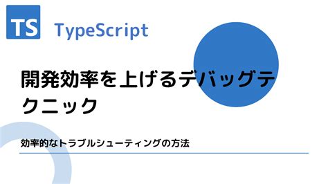 【typescript】開発効率を上げるデバッグテクニック 効率的なトラブルシューティングの方法