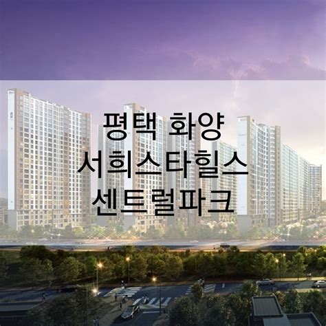 평택 화양 서희스타힐스 센트럴파크 청약 일정 입지 분양가 단지배치도 커뮤니티 평면도 총정리