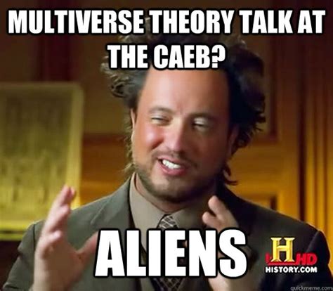 Multiverse Theory Talk At The Caeb Aliens Ancient Aliens Quickmeme