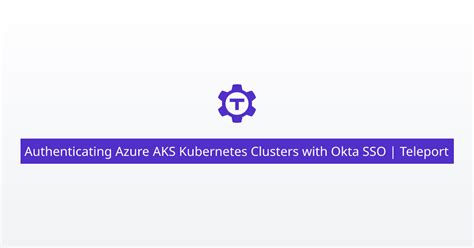 Authenticating Azure Aks Kubernetes Clusters With Okta Sso Teleport