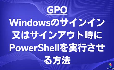 【gpo】windowsのサインイン又はサインアウト時にpowershellを実行させる方法 it trip