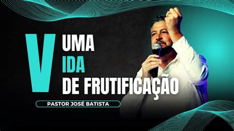 Uma Vida De FrutificaÇÃo JosÉ Batista Youtube