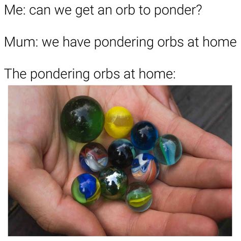 We Have Pondering Orbs At Home Pondering My Orb Know Your Meme