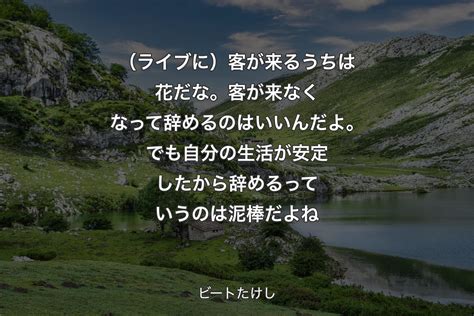 【背景1】（ライブに）客が来るうちは花だな。客が来なくなって辞めるのはいいんだよ。でも自分の生活が安定したから辞めるっていうのは泥棒だよね