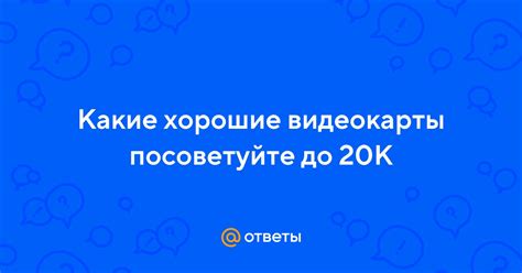 Ответы Mail: Какие хорошие видеокарты посоветуйте до 20К