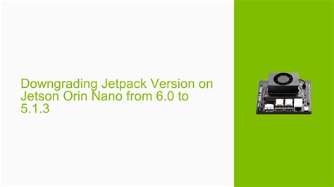downgrading jetpack version on jetson orin nano from 6 0 to 5 1 3 help docs for errors issues