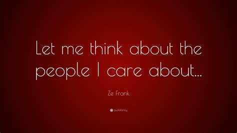 Ze Frank Quote “let Me Think About The People I Care About ”