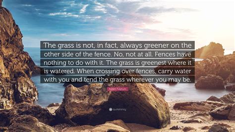 Robert Fulghum Quote The Grass Is Not In Fact Always Greener On The