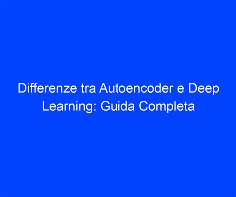 Differenze Tra Autoencoder E Deep Learning Guida Completa Riccardo