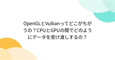 openglとvulkanってどこがちがうの？cpuとgpuの間でどのようにデータを受け渡しするの？ togetter [トゥギャッター]
