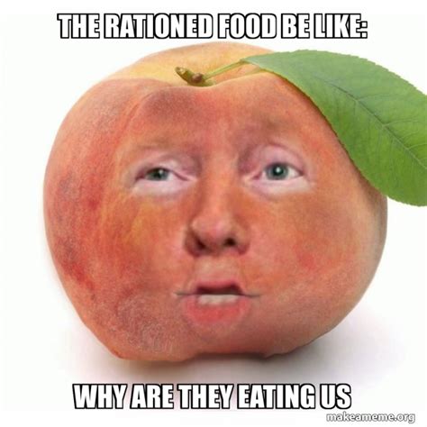 The Rationed Food Be Like Why Are They Eating Us Impeached Donald