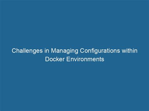 Challenges In Managing Configurations Within Docker Environments Dockerpros