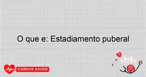 O Que é Estadiamento Puberal Entenda O Conceito