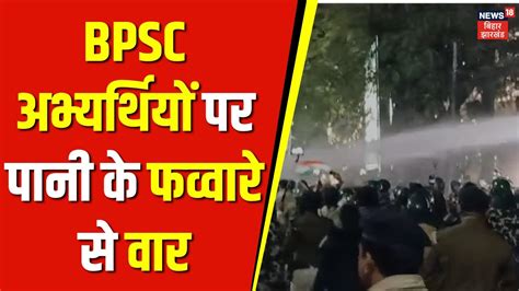 Bpsc Student Protest Bpsc अभ्यर्थियों पर पानी के फव्वारे से वार