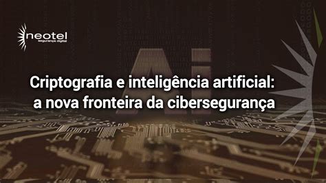 Criptografia E Inteligência Artificial A Nova Fronteira Da Cibersegurança Blog Da Neotel