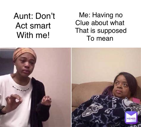 Aunt Dont Act Smart With Me Me Having No Clue About What That Is Supposed To Mean