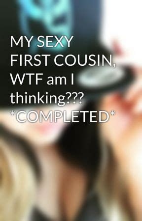 My Sexy First Cousin Wtf Am I Thinking Completed My Sexy First Cousin Wtf Am I Thinking