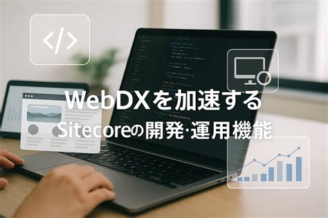 Webdxを加速するsitecoreの開発・運用機能 Sitecore構築・開発ならlyzonにお任せ Sitecoreプロモーションサイト
