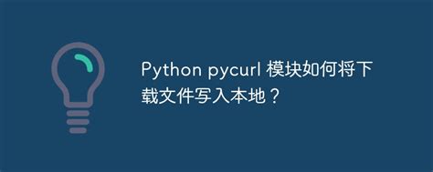 Python pycurl 模块如何将下载文件写入本地 美云