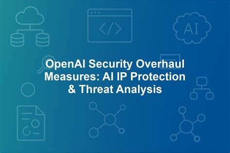 Openai Security Overhaul Measures Ai Ip Protection And Threat Analysis