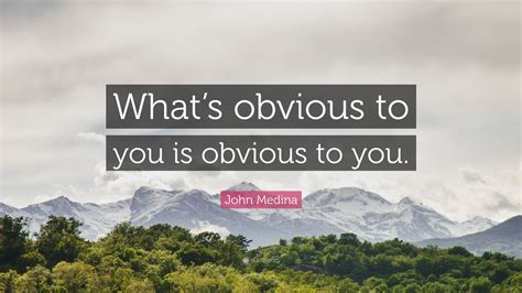 John Medina Quote “whats Obvious To You Is Obvious To You ”