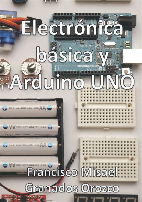 Electronica básica y Arduino UNO: Más de 90 practicas (Spanish Edition) : Granados, Misael ...