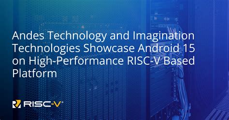 Andes Technology And Imagination Technologies Showcase Android 15 On High Performance Risc V
