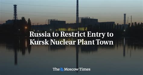 Russia To Restrict Entry To Kursk Nuclear Plant Town The Moscow Times