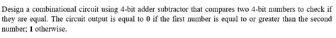solved design a combinational circuit using a 4 bit adder subtractor that compares two 4 bit