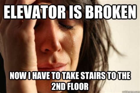 Elevator Is Broken Now I Have To Take Stairs To The 2nd Floor First World Problems Quickmeme