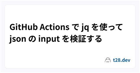 GitHub Actions で jq を使って json の input を検証する t dev