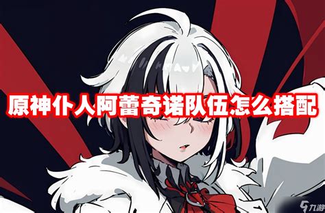 原神仆人阿蕾奇诺队伍怎么搭配 原神 九游手机游戏