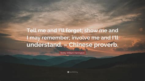 Bobby William Harrington Quote “tell Me And Ill Forget Show Me And I