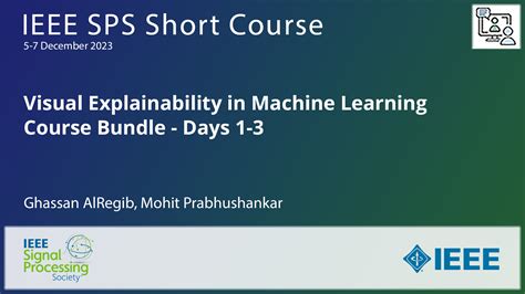 Short Course Bundle Visual Explainability In Machine Learning Days 1 3 December 2023 Ieee