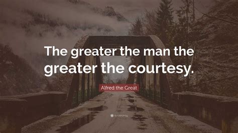 Alfred The Great Quote The Greater The Man The Greater The Courtesy”