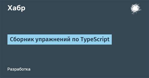 Сборник упражнений по typescript Хабр