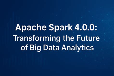 Apache Spark 400 Transforming The Future Of Big Data Analytics